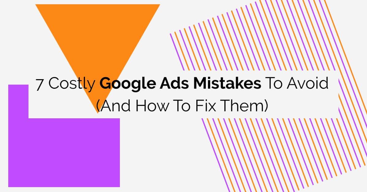7 Costly Google Ads Mistakes To Avoid (And How To Fix Them)